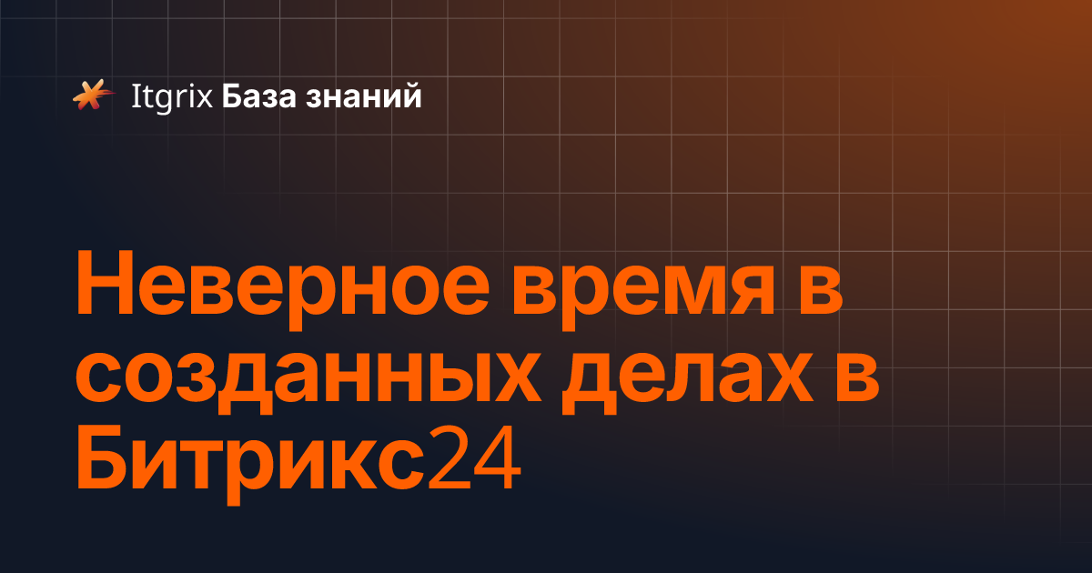 Неверное время в созданных делах в Битрикс24 | Itgrix База знаний