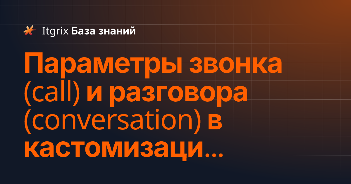 Параметры звонка (call) и разговора (conversation) в кастомизациях | Itgrix База знаний