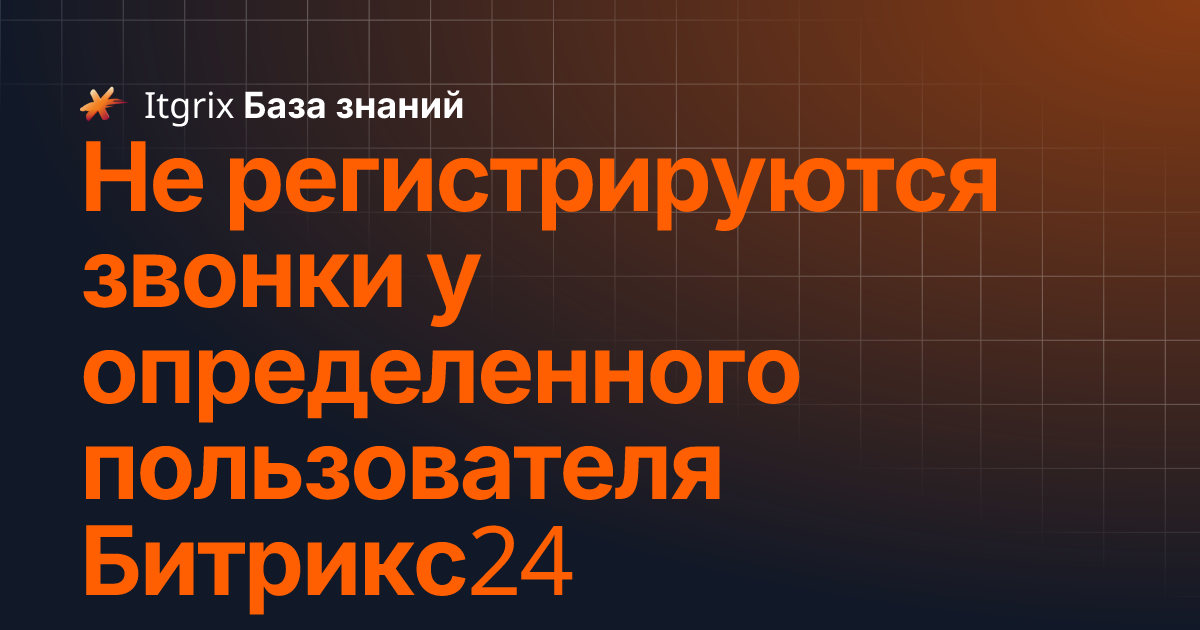 Не регистрируются звонки у определенного пользователя Битрикс24 | Itgrix База знаний