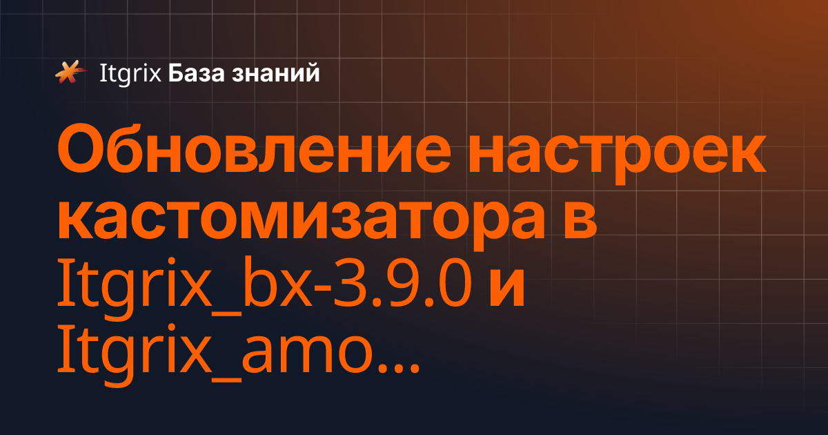 Обновление настроек кастомизатора в Itgrix_bx-3.9.0 и Itgrix_amo-2.12.0 | Itgrix База знаний