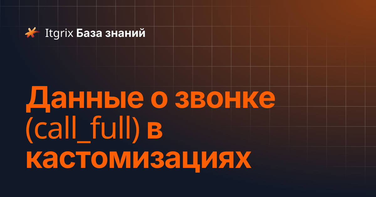 Данные о звонке (call_full) в кастомизациях | Itgrix База знаний