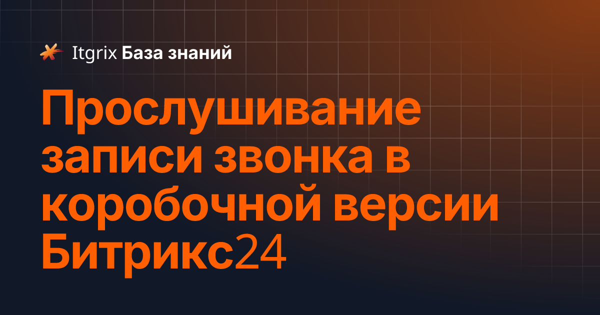 Прослушивание записи звонка в коробочной версии Битрикс24 | Itgrix База знаний